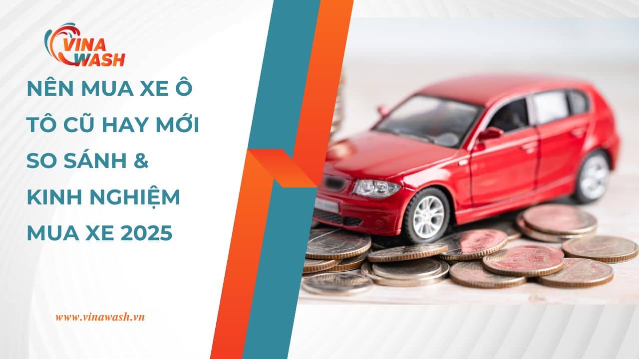 Nên mua xe ô tô cũ hay mới? So sánh & kinh nghiệm 2025